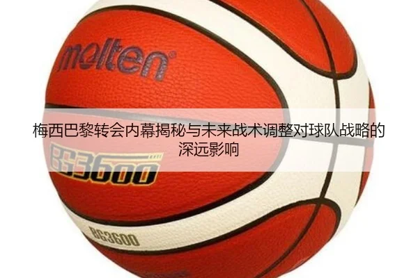 梅西巴黎转会内幕揭秘与未来战术调整对球队战略的深远影响 - 开云体育官网